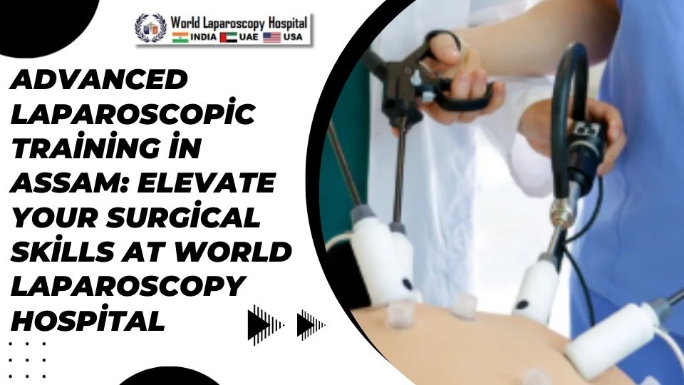 Advanced Laparoscopic Training in Assam: Elevate Your Surgical Skills at World Laparoscopy Hospital